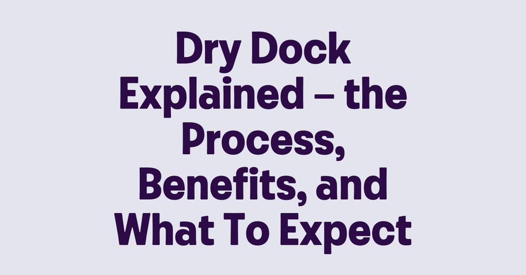 Dry Dock Explained – the Process, Benefits, and What To Expect