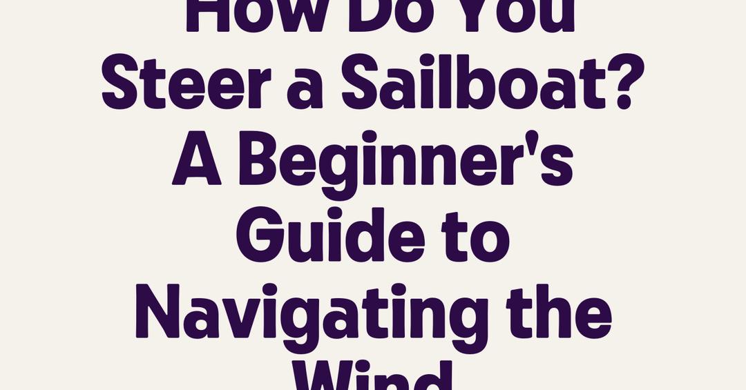 How Do You Steer a Sailboat? A Beginner's Guide to Navigating the Wind