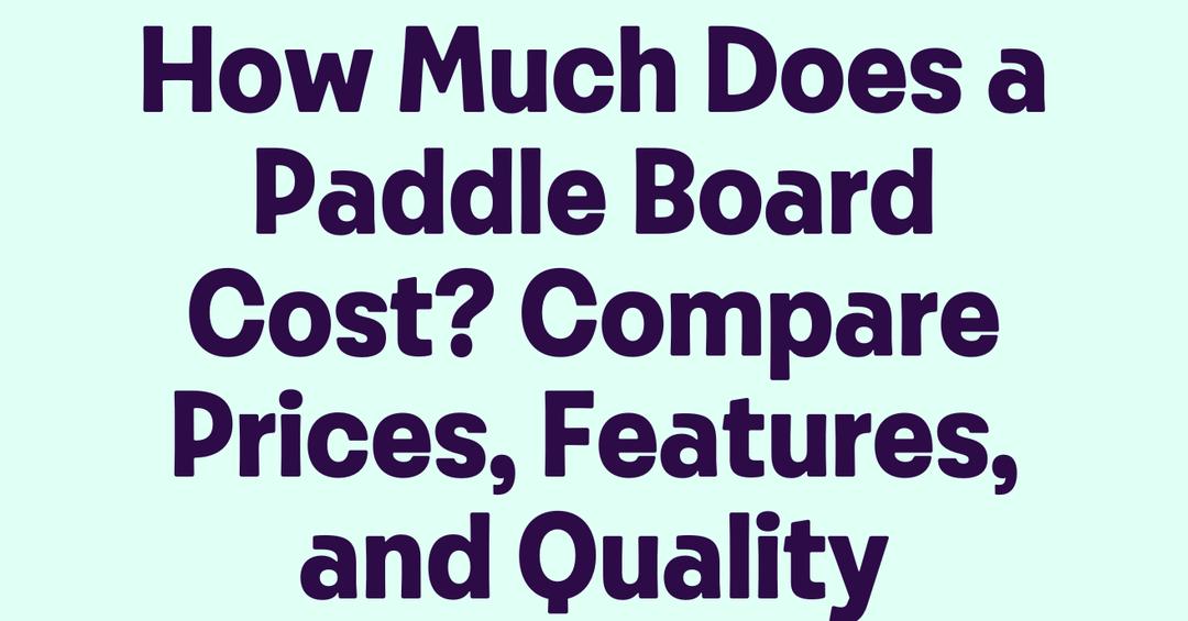 How Much Does a Paddle Board Cost? Compare Prices, Features, and Quality