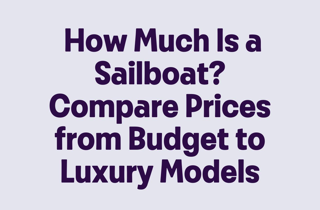 How Much Is a Sailboat? Compare Prices from Budget to Luxury Models