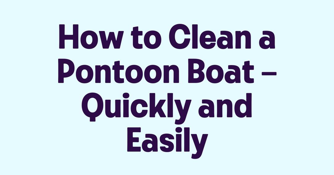 How to Clean a Pontoon Boat – Quickly and Easily