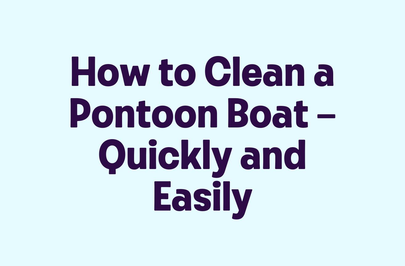 How to Clean a Pontoon Boat – Quickly and Easily