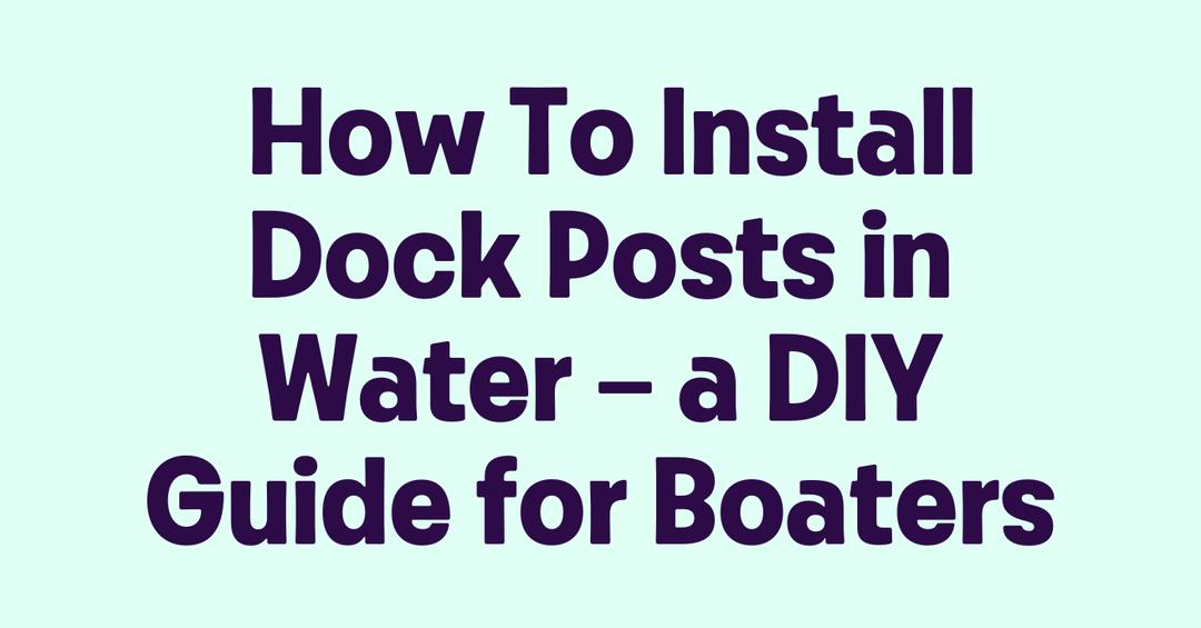 How To Install Dock Posts in Water – a DIY Guide for Boaters