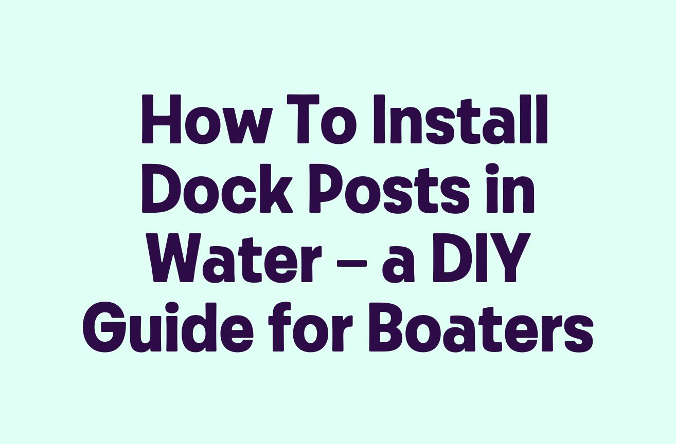 How To Install Dock Posts in Water – a DIY Guide for Boaters