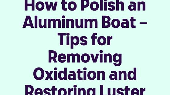 How to Polish an Aluminum Boat – Tips for Removing Oxidation and ...