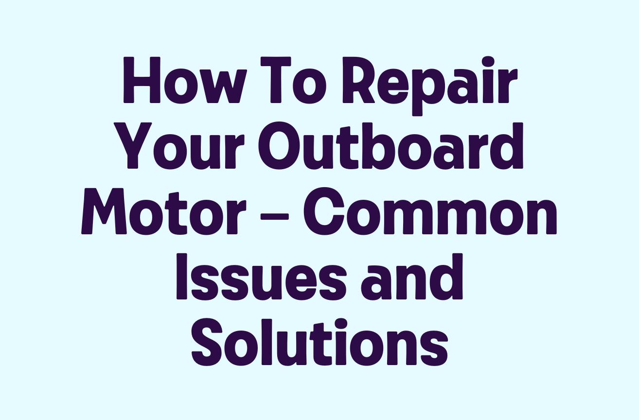 How To Repair Your Outboard Motor – Common Issues and Solutions