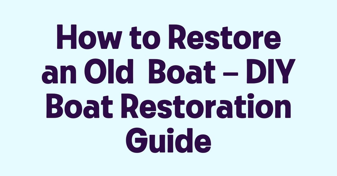 How to Restore an Old Boat – DIY Boat Restoration Guide
