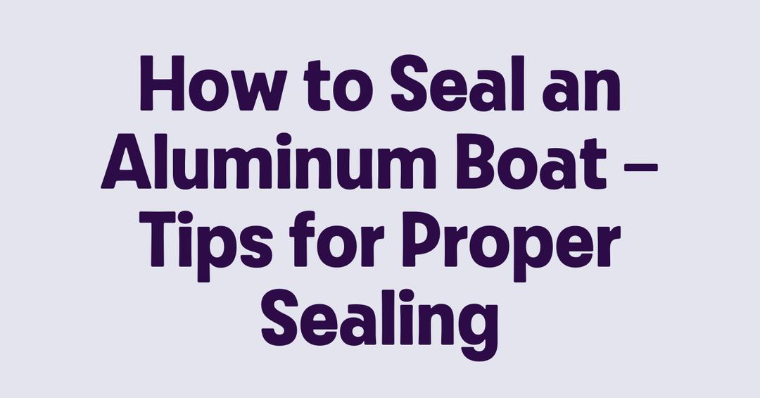 How to Seal an Aluminum Boat – Tips for Proper Sealing