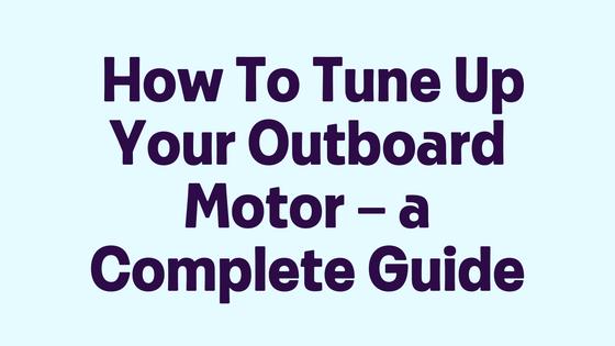 How To Tune Up Your Outboard Motor – a Complete Guide