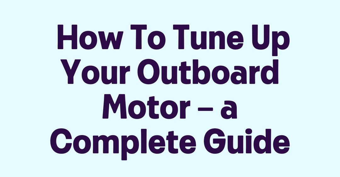 How To Tune Up Your Outboard Motor – a Complete Guide