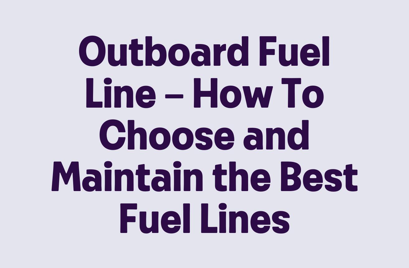 Outboard Fuel Line – How To Choose and Maintain the Best Fuel Lines