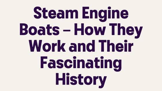 Steam Engine Boats – How They Work and Their Fascinating History