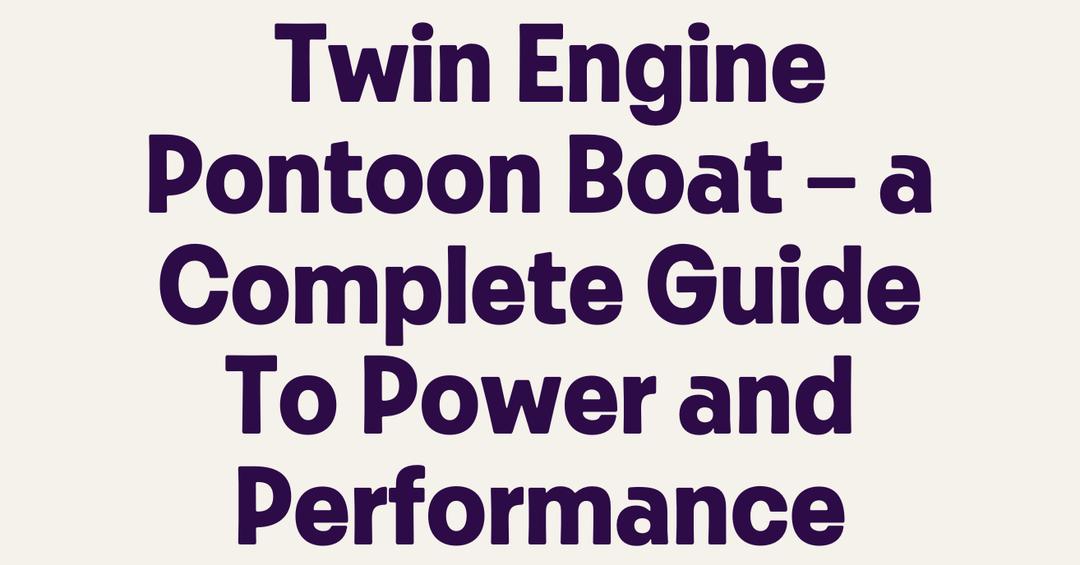 Twin Engine Pontoon Boat – a Complete Guide To Power and Performance