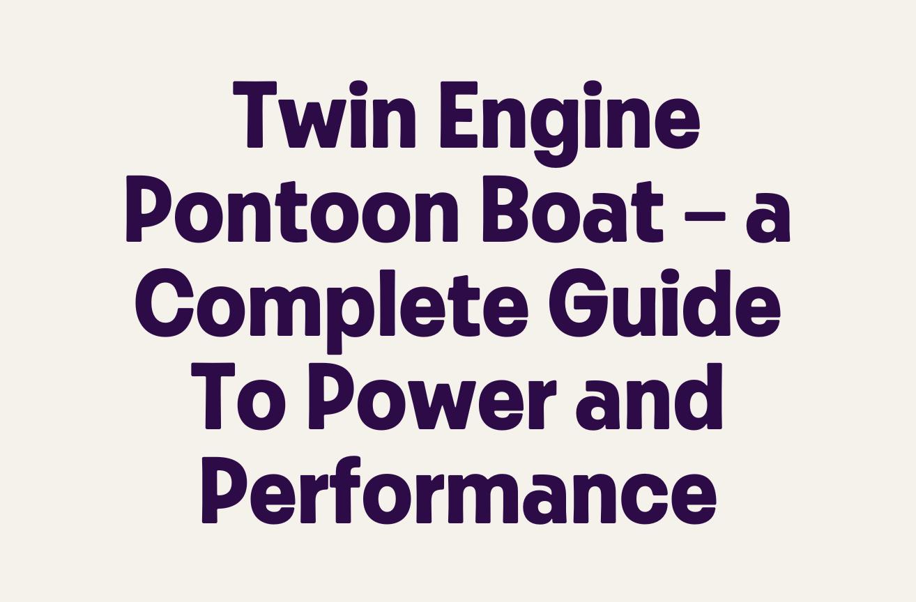 Twin Engine Pontoon Boat – a Complete Guide To Power and Performance
