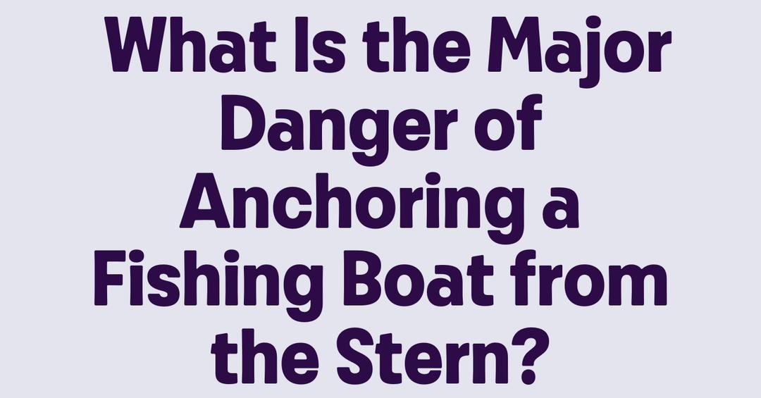What Is the Major Danger of Anchoring a Fishing Boat from the Stern?