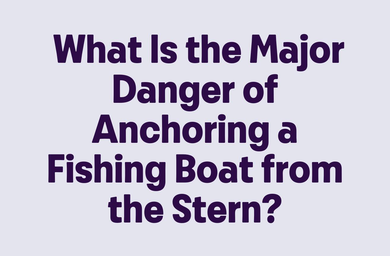 What Is the Major Danger of Anchoring a Fishing Boat from the Stern?